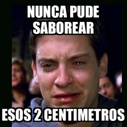 Meme crying peter parker - Nunca pude saborear EsoS 2 centimetros ...