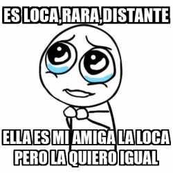 Meme Por favor - Es loca,rara,distante Ella es mi amiga la loca pero la ...