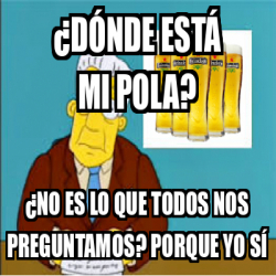 Meme Personalizado - ¿dónde está mi pola? ¿no es lo que todos nos ...