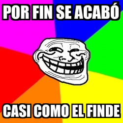 Meme Troll - Por fin se acabó Casi como el finde - 32185784