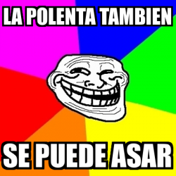 Meme Troll - La polenta tambien Se puede asar - 32186239