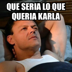 Meme Personalizado - Que seria lo que queria karla - 32187219
