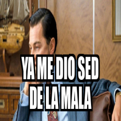 Meme Personalizado - Ya me dio sed de la mala - 32187661