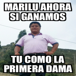 Meme Personalizado - Marilu ahora si ganamos Tu como la primera dama ...