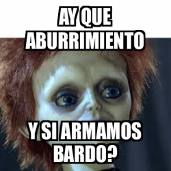 Meme Personalizado - Ay que aburrimiento Y si armamos bardo? - 32188818