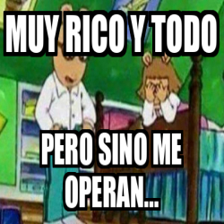 Meme Personalizado - Muy rico y todo pero sino me operan... - 32189930