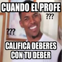 Meme Personalizado - Cuando el profe Califica deberes con tu deber ...