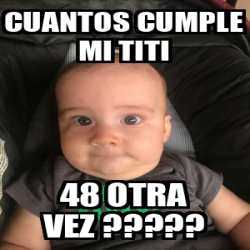 Meme Personalizado - Cuantos cumple mi titi 48 otra vez ????? - 32190181