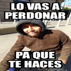 Meme Personalizado - Lo vas a perdonar Pa que te haces - 32199301