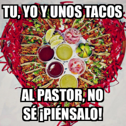 Meme Personalizado - tu, yo y unos tacos al pastor, no sé ¡piénsalo ...