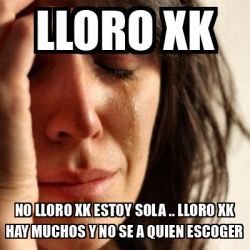 Meme Problems - Lloro xk No lloro xk estoy sola .. lloro xk hay muchos ...