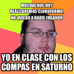Meme Friki - muchachos hoy realizaremos cloroformo, no quiero a nadie ...