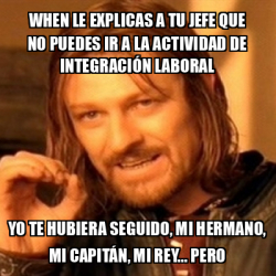Meme Boromir - when le explicas a tu jefe QUE NO PUEDES IR A LA ...