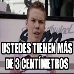 Meme Personalizado - Ustedes tienen Más de 3 centímetros - 32028448