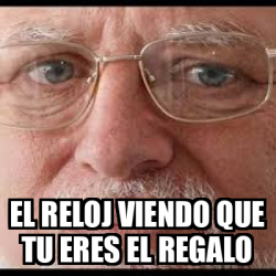 Meme Personalizado - EL RELOJ VIENDO QUE TU ERES EL REGALO - 32029386