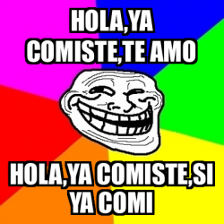 Meme Troll - Hola,ya comiste,te amo Hola,ya comiste,si ya comi - 32201001