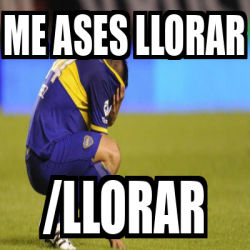 Meme Personalizado - me ases llorar /llorar - 32201831