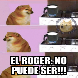 Meme Personalizado - El ROGER: NO PUEDE SER!!! - 32204150
