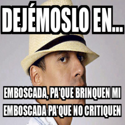 Meme Personalizado - Dejémoslo en... emboscada, pa'que brinquen Mi ...