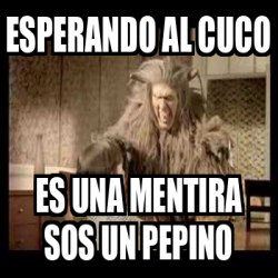Meme Personalizado - esperando al cuco es una mentira sos un pepino ...