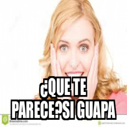 Meme Personalizado - ¿que te parece?si guapa - 32206360