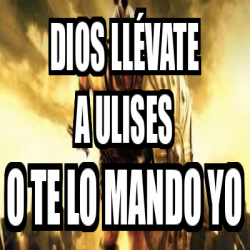 Meme Personalizado - dios llévate a ulises o te lo mando yo - 32206727