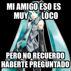 Meme Personalizado - MI AMIGO ESO ES MUY LOCO PERO NO RECUERDO HABERTE ...
