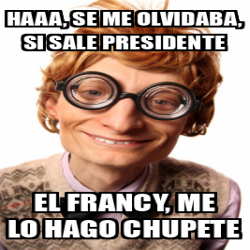 Meme Personalizado - Haaa, se me olvidaba, si sale presidente El Francy ...
