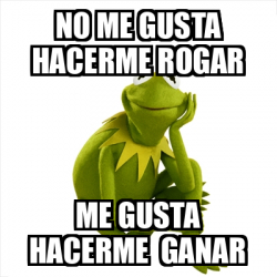 Meme Kermit the frog - No me gusta hacerme rogar Me gusta hacerme ganar ...