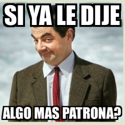 Meme Mr Bean - SI Ya le dije Algo mas patrona? - 32210611