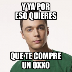 Meme Sheldon Cooper - Y ya por eso quieres Que te compre un oxxo - 32211401