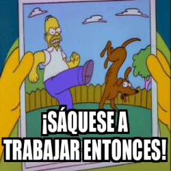 Meme Personalizado - ¡Sáquese a trabajar entonces! - 32211994