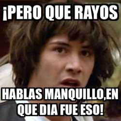 Meme Keanu Reeves - ¡Pero que rayos hablas manquillo,en que dia fue eso ...