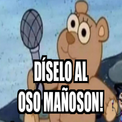 Meme Personalizado - DÍSELO AL OSO MAÑOSON! - 32215723