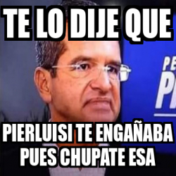 Meme Personalizado - te lo dije que pierluisi te engañaba pues chupate ...