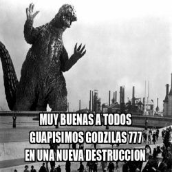 Meme Personalizado - muy buenas a todos guapisimos godzilas 777 en una ...