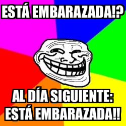 Meme Troll - Está embarazada!? Al día siguiente: está embarazada ...