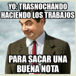 Meme Mr Bean - YO: TRASNOCHANDO HACIENDO LOS TRABAJOS PARA SACAR UNA ...