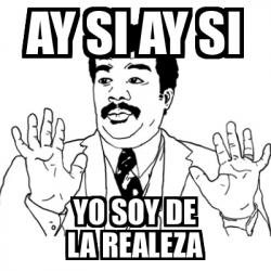 Meme Ay Si - Ay si Ay si Yo soy de la realeza - 32221282