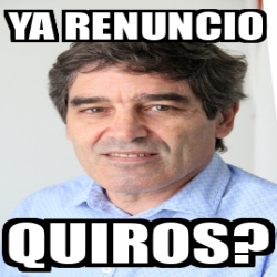 Meme Personalizado - YA RENUNCIO Quiros? - 32224260