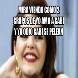 Meme Personalizado - Mira viendo como 2 grupos de yo amo a Gabi y yo ...