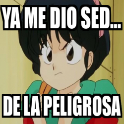 Meme Personalizado - Ya me dio sed... De la peligrosa - 32225599