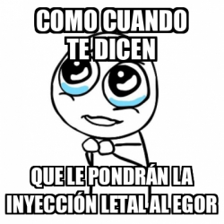 Meme Por favor - Como cuando te dicen que le pondrán la inyección letal ...