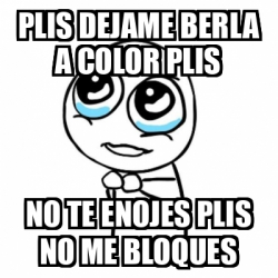 Meme Por favor - Plis dejame berla a color plis No te enojes plis no me ...