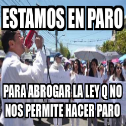 Meme Personalizado - ESTAMOS EN PARO PARA ABROGAR LA LEY Q NO NOS ...