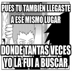 Meme Personalizado - pues tu también llegaste a ese mismo lugar donde ...