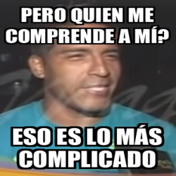 Meme Personalizado - Pero quien me comprende a mí? eso es lo más ...