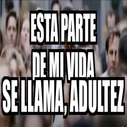 Meme Personalizado - ESTA PARTE DE MI VIDA SE LLAMA, ADULTEZ - 32229770