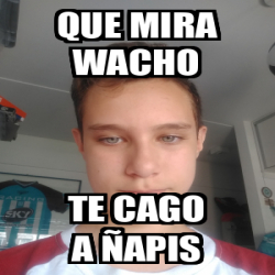 Meme Personalizado - Que mira wacho Te cago a ñapis - 32230993