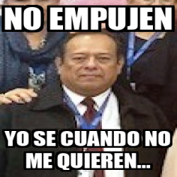 Meme Personalizado - no empujen yo se cuando no me quieren... - 32232133